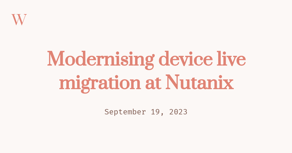Modernising device live migration at Nutanix | William Henderson